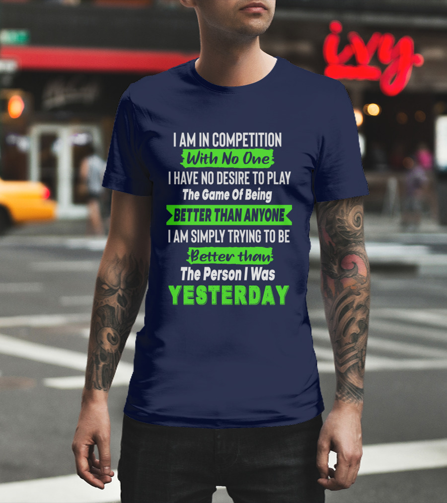 I Am In Competition With No One I Have No Desire To Play The Game Of Being Better Than Anyone I Am Simply Trying To Be Better Than The Person I Was Yesterday T-Shirt