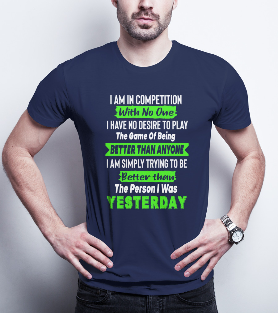 I Am In Competition With No One I Have No Desire To Play The Game Of Being Better Than Anyone I Am Simply Trying To Be Better Than The Person I Was Yesterday T-Shirt