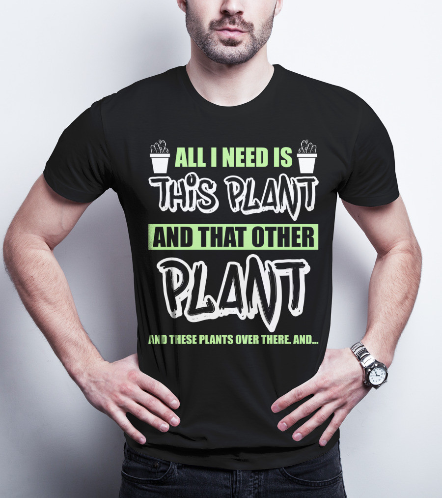All I Need Is This Plant And That Other Plant And These Plants Over There Gardening Humor T-Shirt