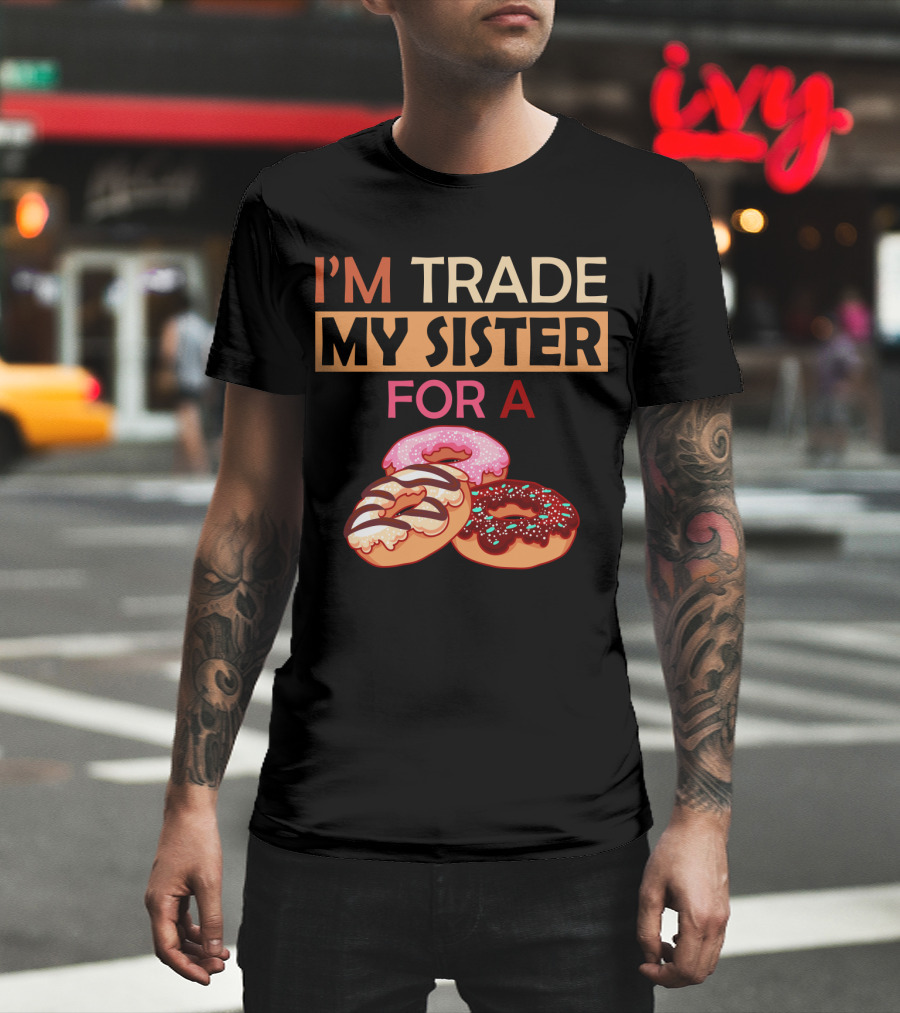 I'm Trade My Sister For A Donut Humor With Delicious Donuts T-Shirt