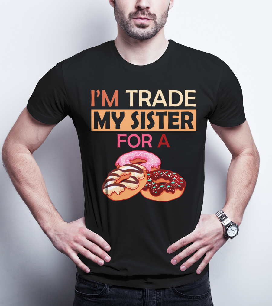 I'm Trade My Sister For A Donut Humor With Delicious Donuts T-Shirt