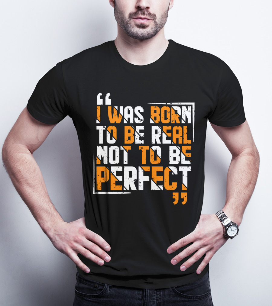 I Was Born To Be Real Not To Be Perfect Bold Motivational T-Shirt