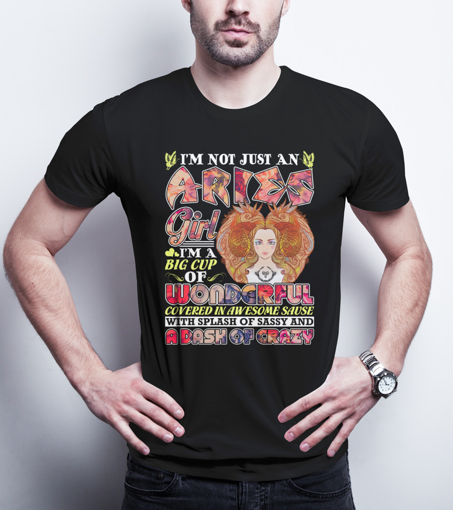 I'm Not Just An Aries Girl I'm A Big Cup Of Wonderful Covered In Awesome Sause With Splash Of Sassy And A Dash Of Crazy T-Shirt