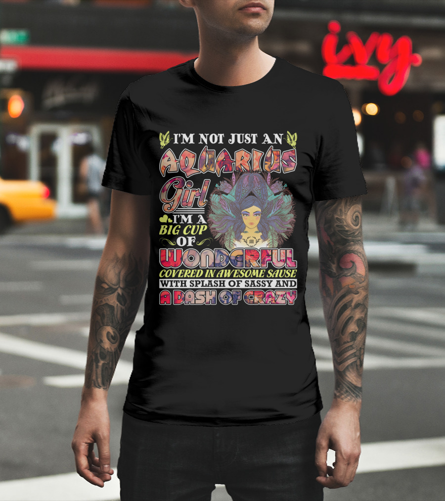 I'm Not Just An Aquarius Girl I'm A Big Cup Of Wonderful Covered In Awesome Sauce With Splash Of Sassy And A Dash Of Crazy T-Shirt