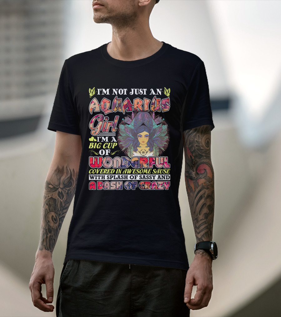 I'm Not Just An Aquarius Girl I'm A Big Cup Of Wonderful Covered In Awesome Sauce With Splash Of Sassy And A Dash Of Crazy T-Shirt