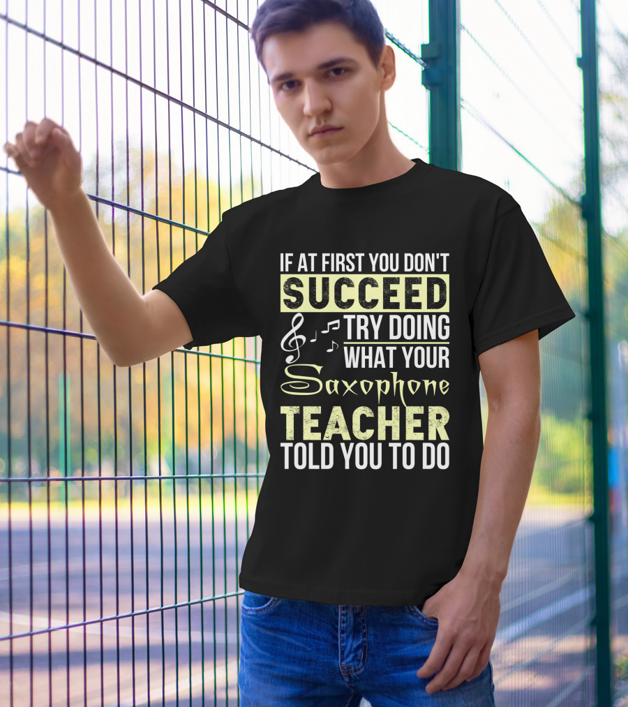 If At First You Don't Succeed Try Doing What Your Saxophone Teacher Told You To Do T-Shirt