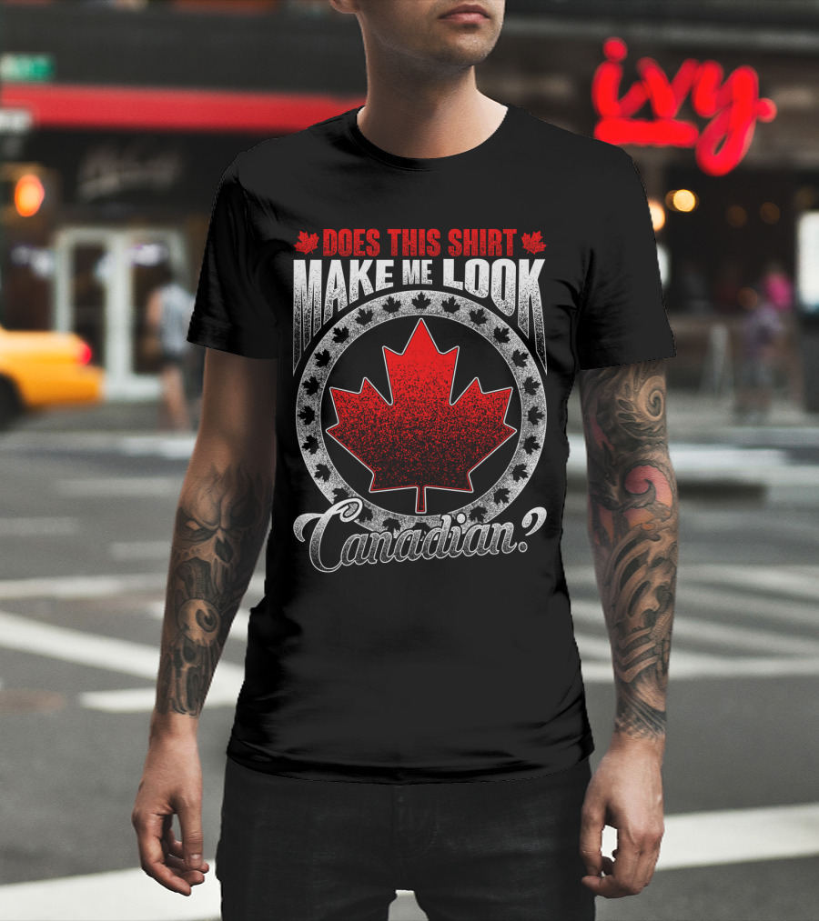 Does This Shirt Make Me Look Canadian? T-Shirt