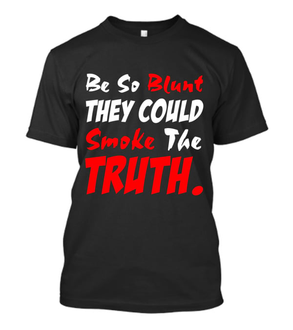 Be So Blunt They Could Smoke The Truth T-Shirt