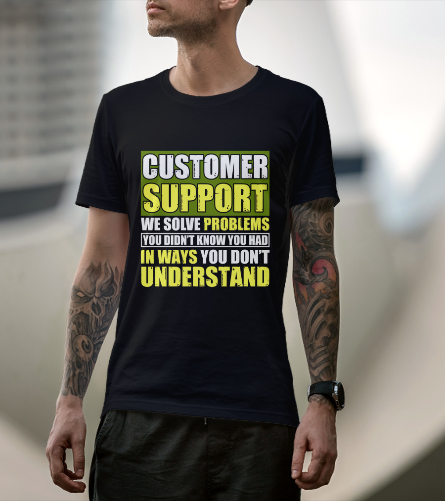 Customer Support We Solve Problems You Didn't Know You Had In Ways You Don't Understand T-Shirt