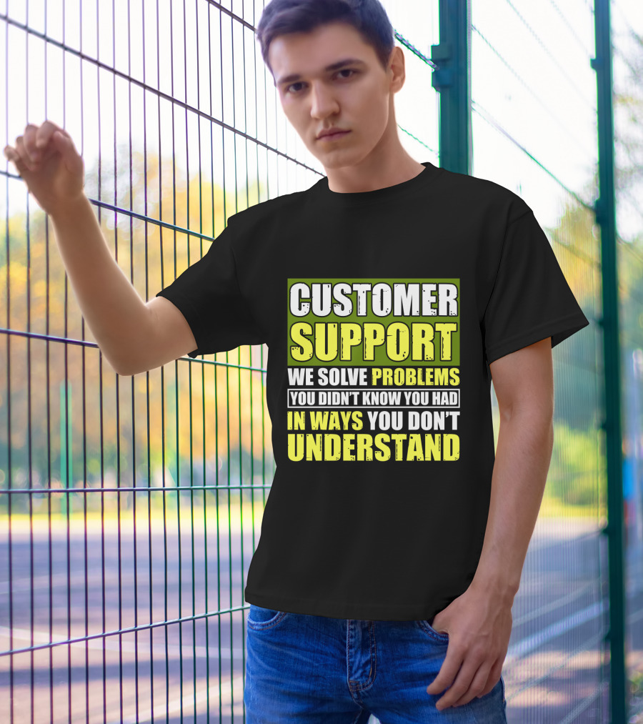 Customer Support We Solve Problems You Didn't Know You Had In Ways You Don't Understand T-Shirt