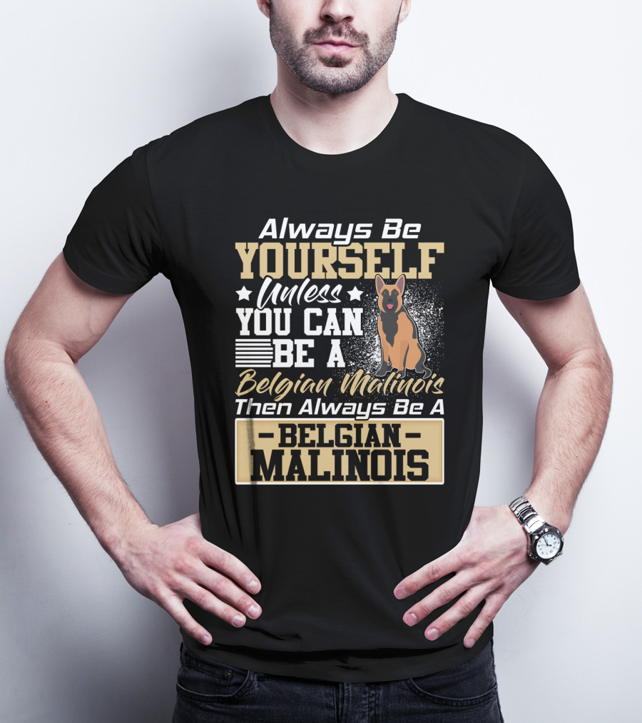 Always Be Yourself Unless You Can Be A Belgian Malinois Then Always Be A Belgian Malinois T-Shirt