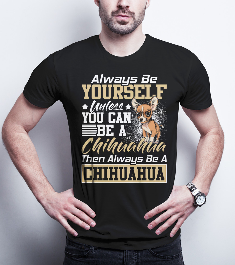 Always Be Yourself Unless You Can Be A Chihuahua Then Always Be A Chihuahua T-Shirt