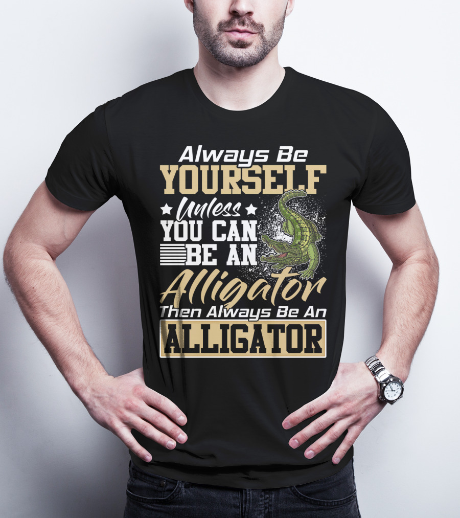 Always Be Yourself Unless You Can Be An Alligator Then Always Be An Alligator T-Shirt