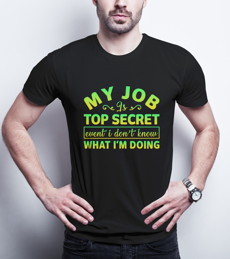 MY JOB Is TOP SECRET Even I Don't Know WHAT I'M DOING T-Shirt