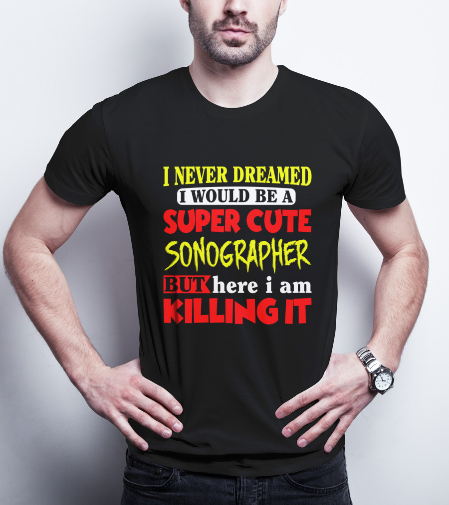 I Never Dreamed I Would Be A Super Cute Sonographer But Here I Am Killing It T-Shirt