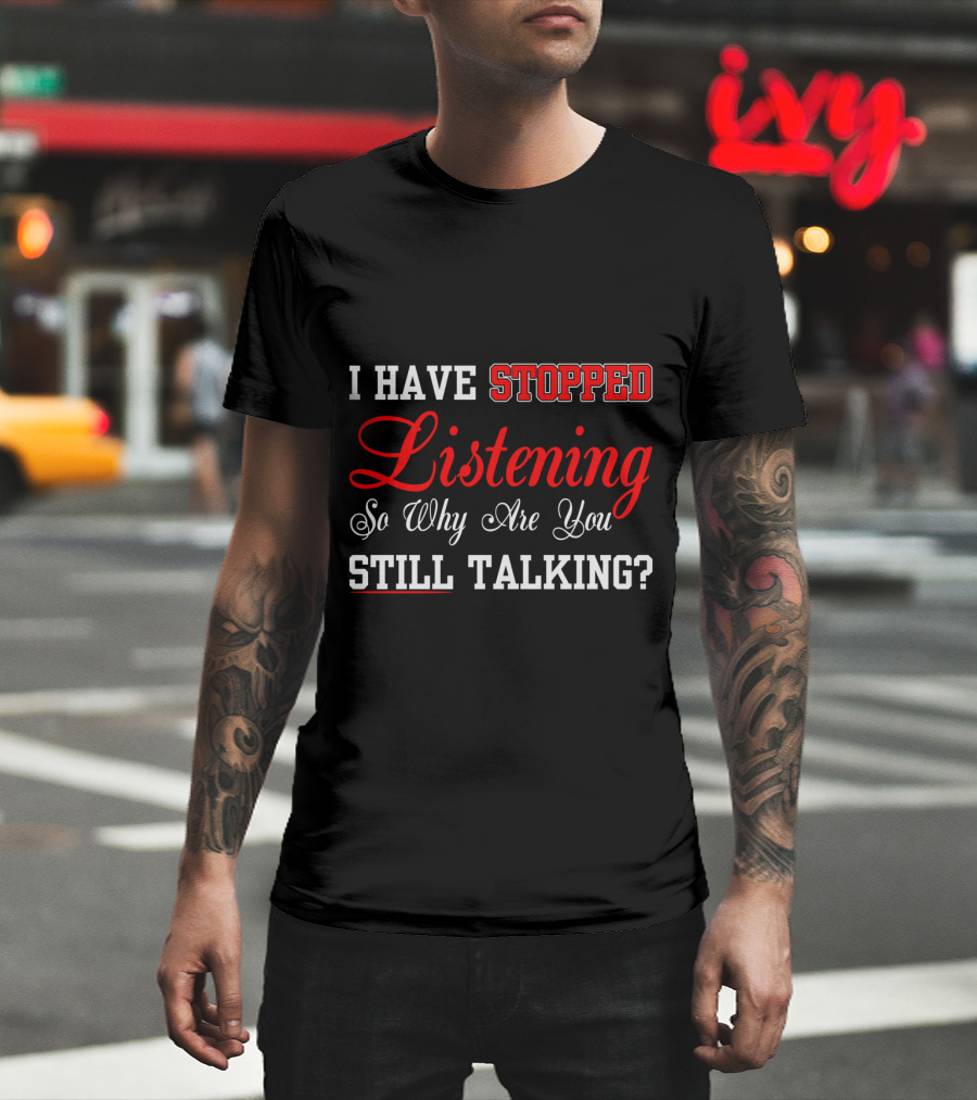 I Have Stopped Listening So Why Are You Still Talking T-Shirt