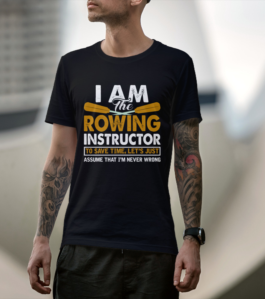 I Am The Rowing Instructor To Save Time, Let's Just Assume That I'm Never Wrong T-Shirt