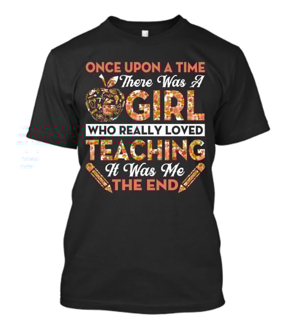 Once Upon A Time There Was A Girl Who Really Loved Teaching It Was Me The End Apple And Pencils T-Shirt