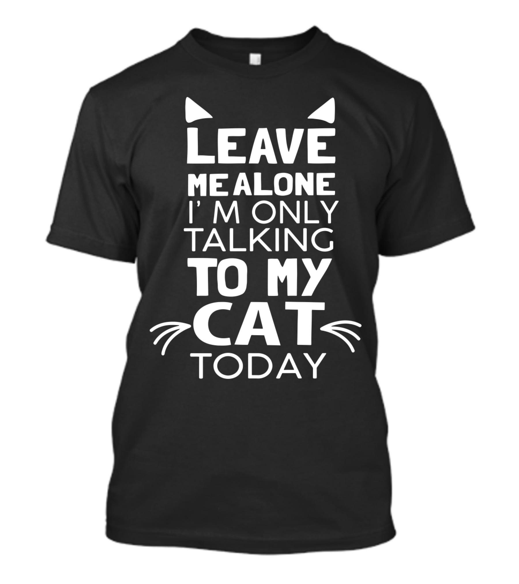 Leave Me Alone I'm Only Talking To My Cat Today Cat Ears And Whiskers T-Shirt