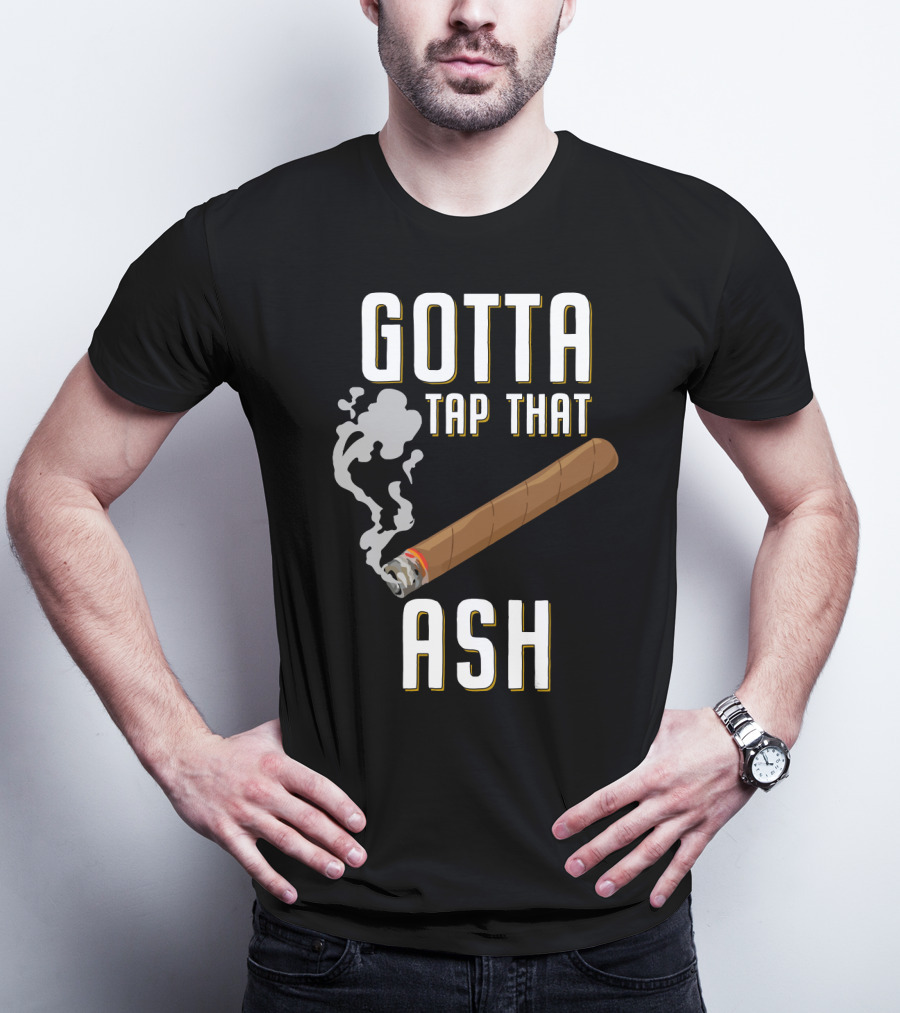 Gotta Tap That Ash Cigar Smoking Humor With Cigar T-Shirt