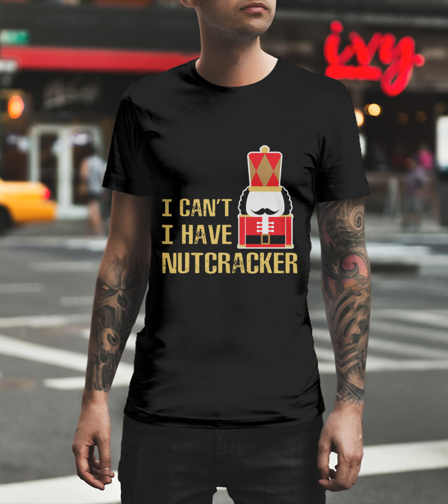 I Can't I Have Nutcracker T-Shirt