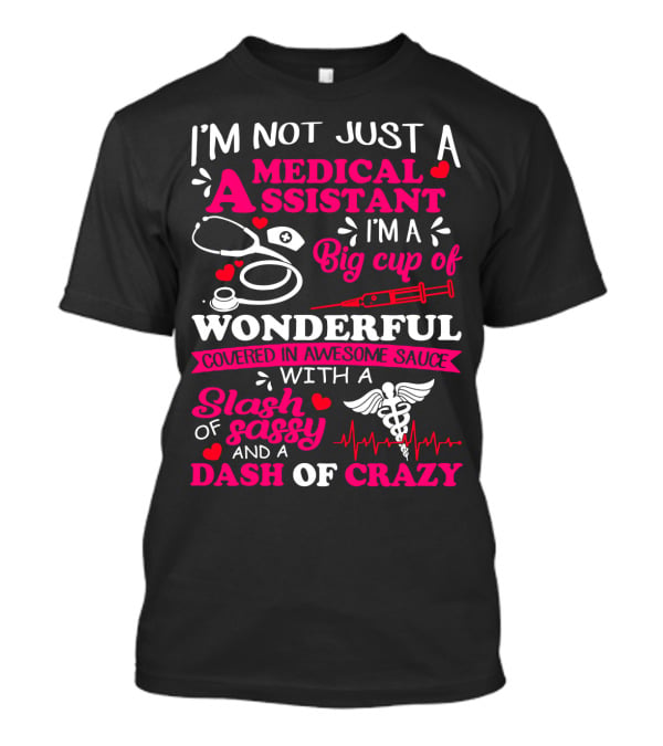 I'm Not Just A Medical Assistant I'm A Big Cup Of Wonderful Covered In Awesome Sauce With A Slash Of Sassy And A Dash Of Crazy T-Shirt