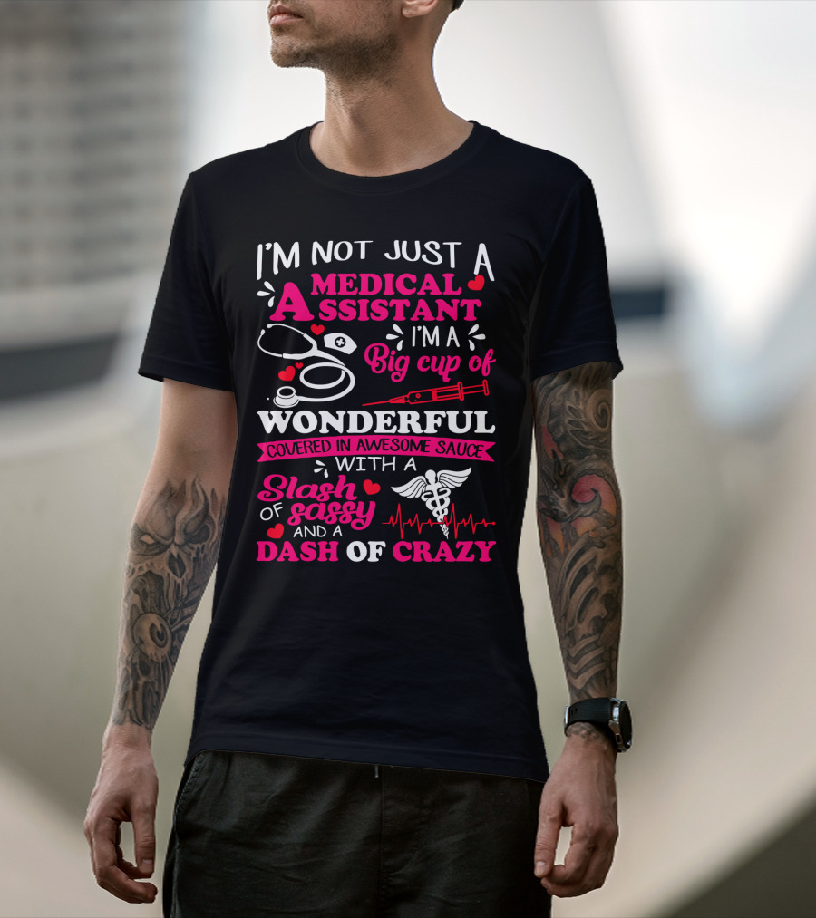 I'm Not Just A Medical Assistant I'm A Big Cup Of Wonderful Covered In Awesome Sauce With A Slash Of Sassy And A Dash Of Crazy T-Shirt