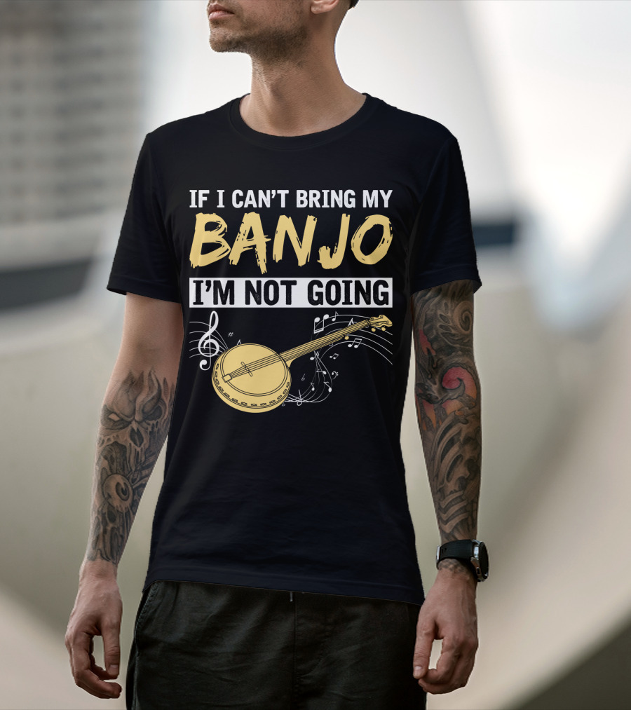 If I Can't Bring My Banjo I'm Not Going Musical Instrument Humor T-Shirt