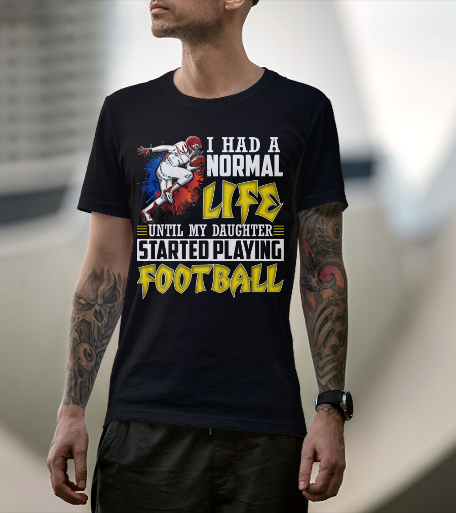 I Had A Normal Life Until My Daughter Started Playing Football With Football Player T-Shirt