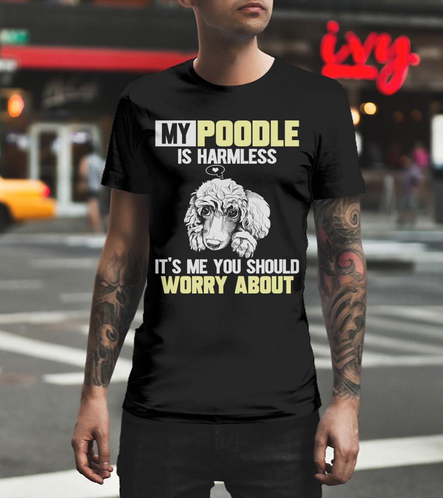 MY POODLE IS HARMLESS IT'S ME YOU SHOULD WORRY ABOUT T-Shirt