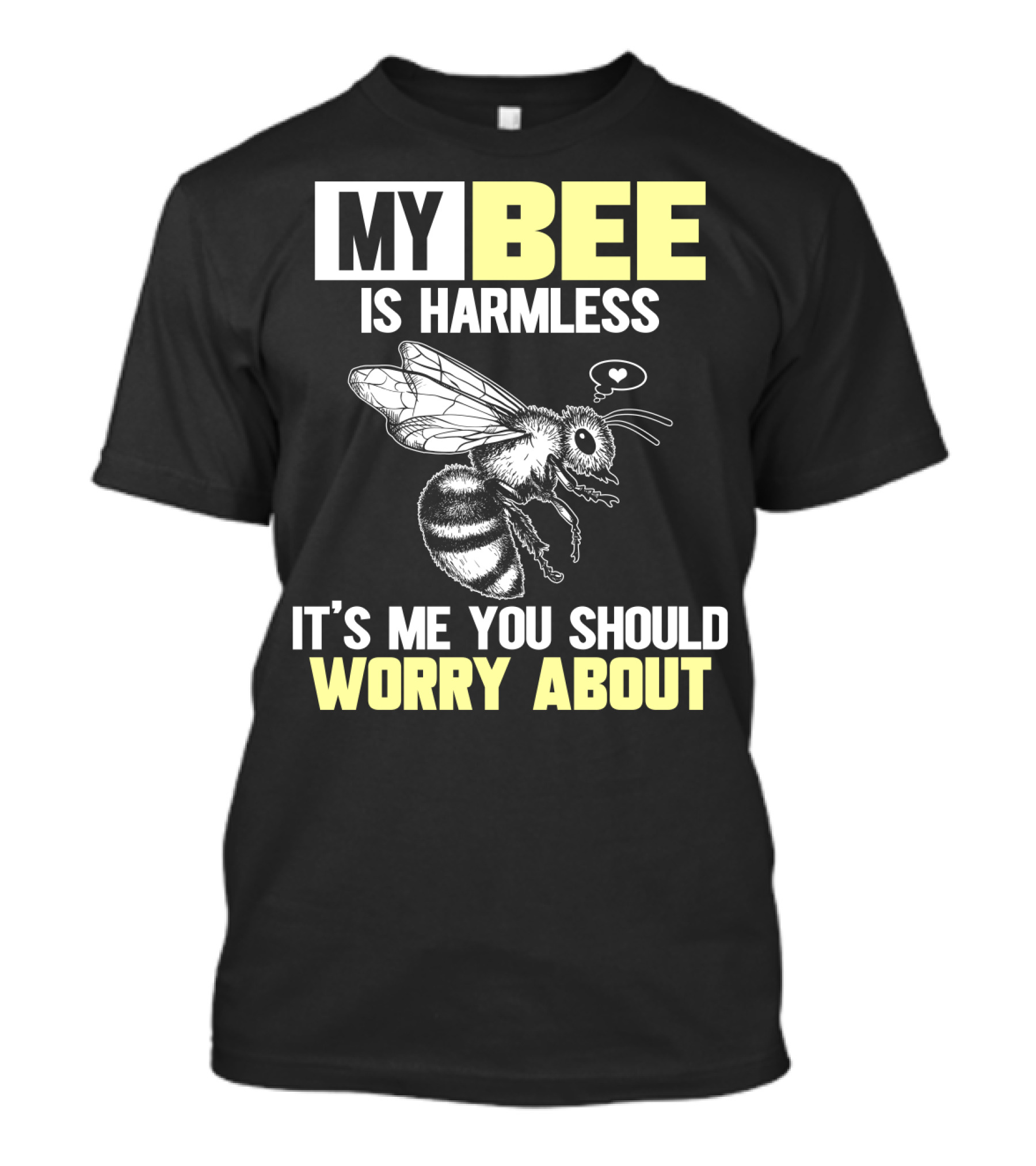 MY BEE IS HARMLESS IT'S ME YOU SHOULD WORRY ABOUT T-Shirt