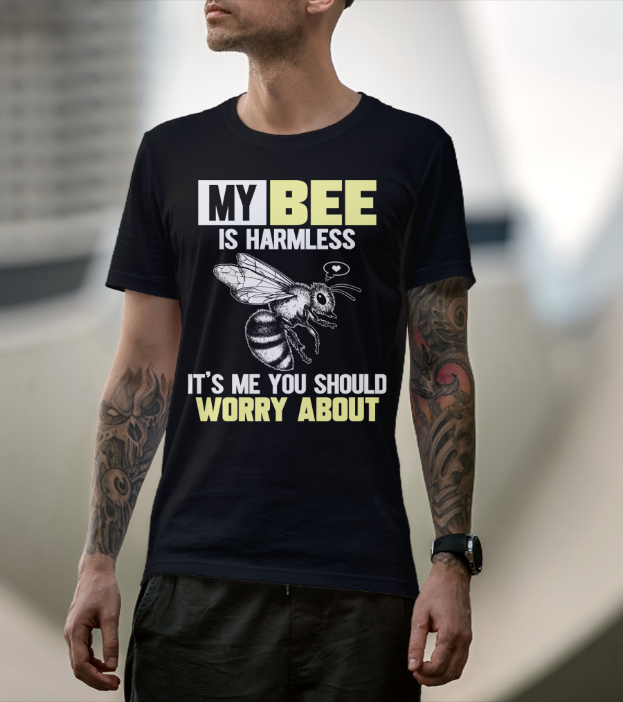 MY BEE IS HARMLESS IT'S ME YOU SHOULD WORRY ABOUT T-Shirt
