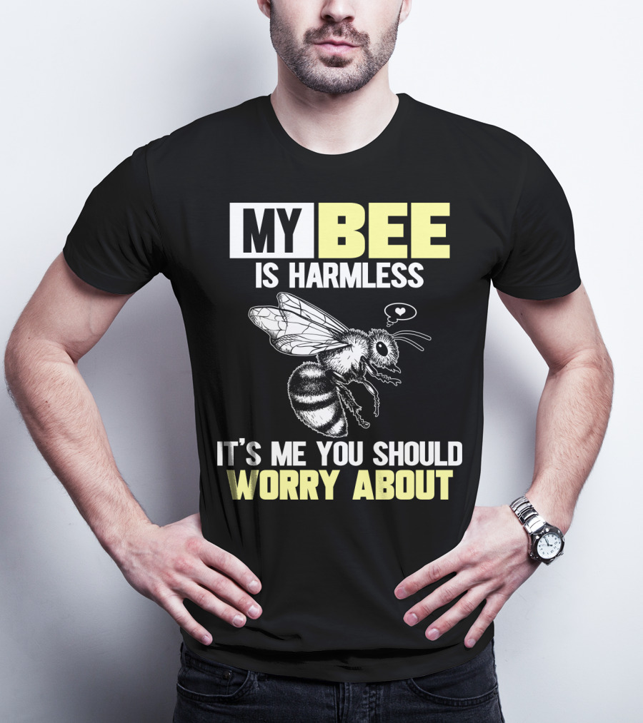 MY BEE IS HARMLESS IT'S ME YOU SHOULD WORRY ABOUT T-Shirt