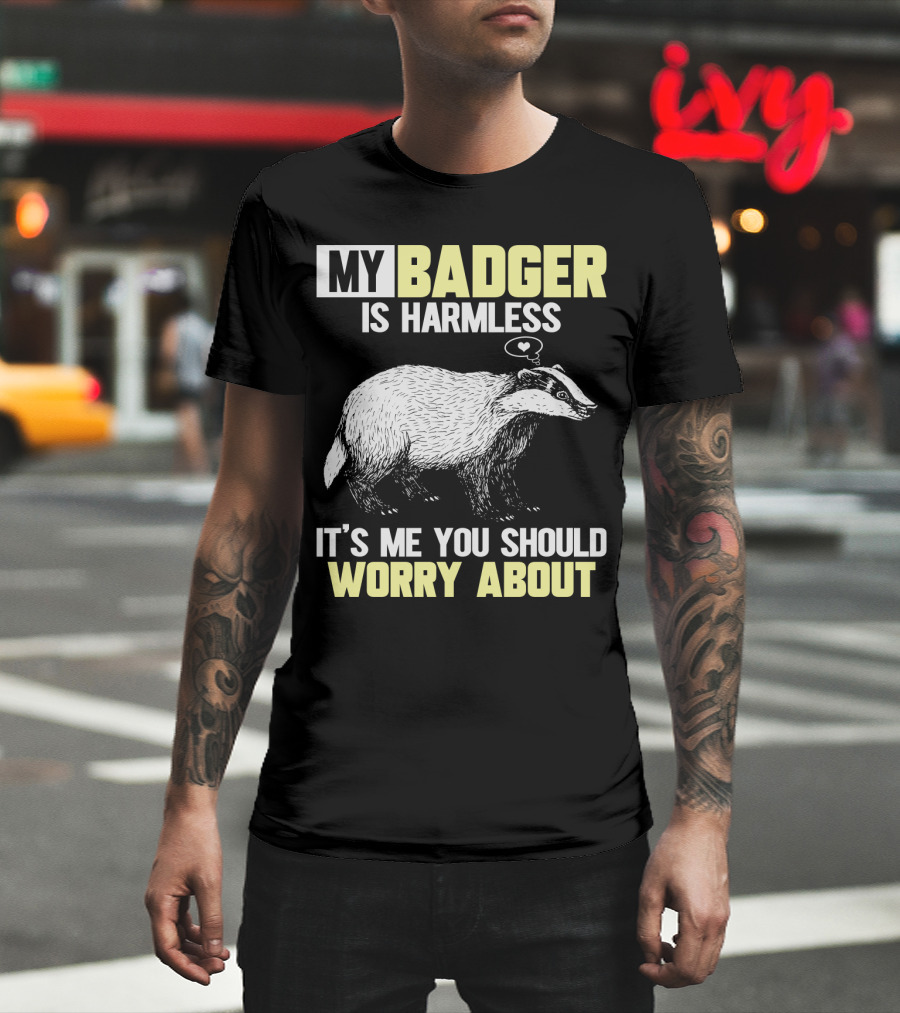 MY BADGER IS HARMLESS IT'S ME YOU SHOULD WORRY ABOUT T-Shirt