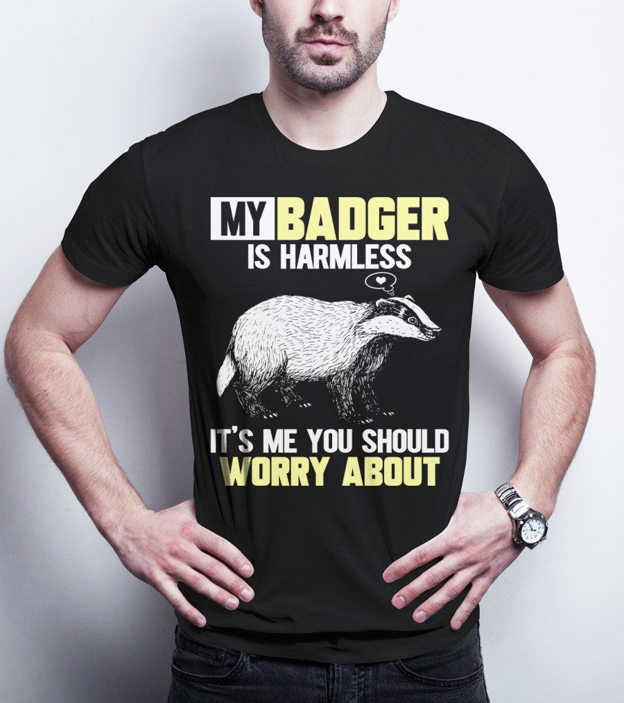 MY BADGER IS HARMLESS IT'S ME YOU SHOULD WORRY ABOUT T-Shirt