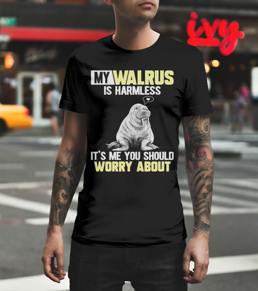 MY WALRUS IS HARMLESS IT'S ME YOU SHOULD WORRY ABOUT T-Shirt