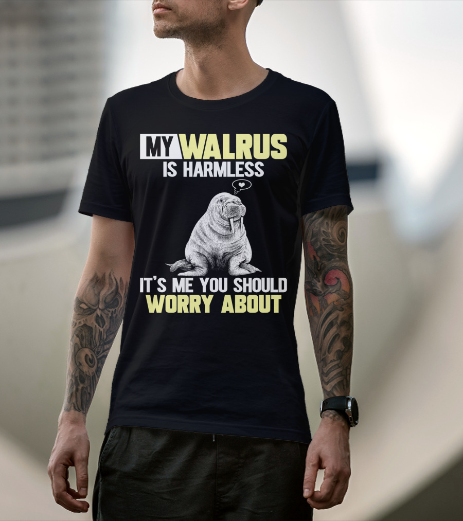 MY WALRUS IS HARMLESS IT'S ME YOU SHOULD WORRY ABOUT T-Shirt