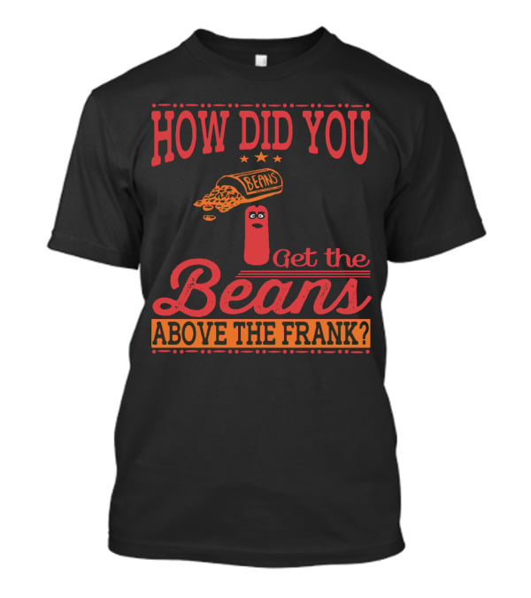 How Did You Get The Beans Above The Frank Comical Something About Mary Movie Frank And Beans T-Shirt