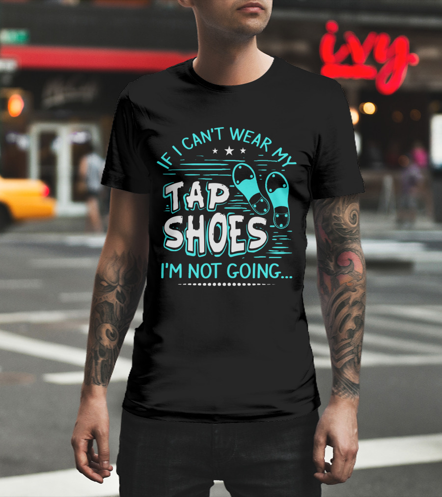 If I Can't Wear My Tap Shoes I'm Not Going Tap Dancer Enthusiast T-Shirt