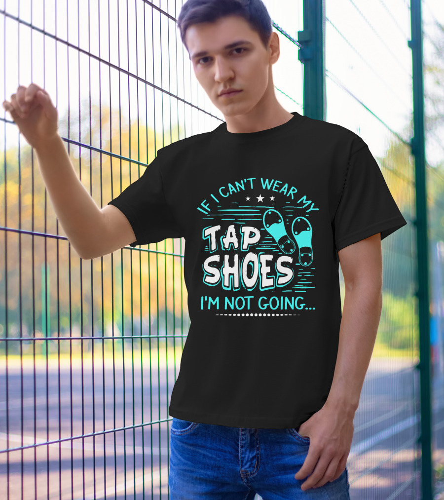 If I Can't Wear My Tap Shoes I'm Not Going Tap Dancer Enthusiast T-Shirt