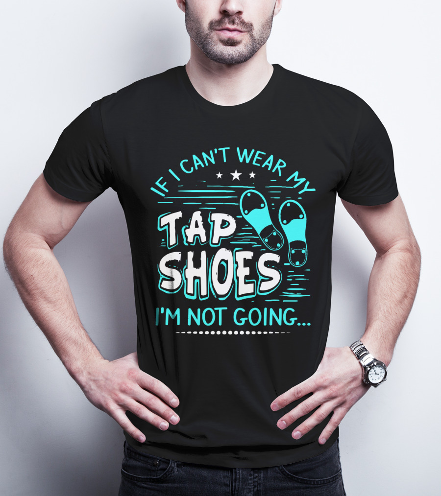 If I Can't Wear My Tap Shoes I'm Not Going Tap Dancer Enthusiast T-Shirt