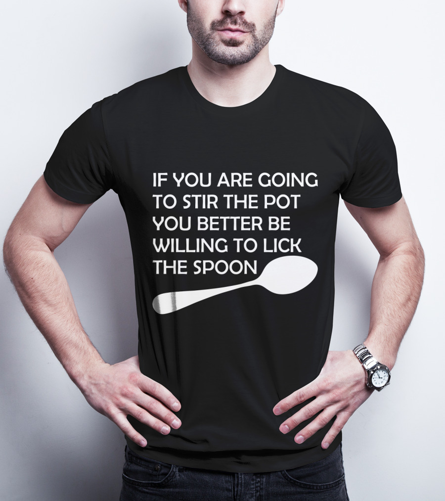 If You Are Going To Stir The Pot You Better Be Willing To Lick The Spoon T-Shirt