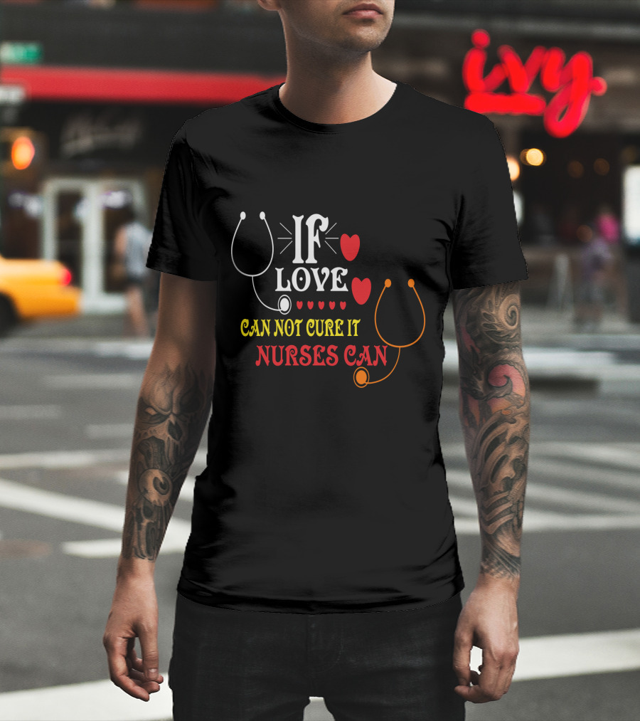 If Love Can Not Cure It Nurses Can Stethoscope Heart T-Shirt