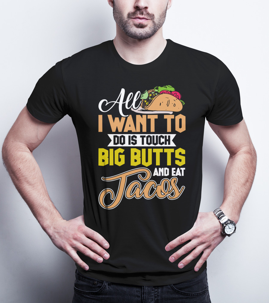 All I Want To Do Is Touch Big Butts And Eat Tacos With Taco T-Shirt