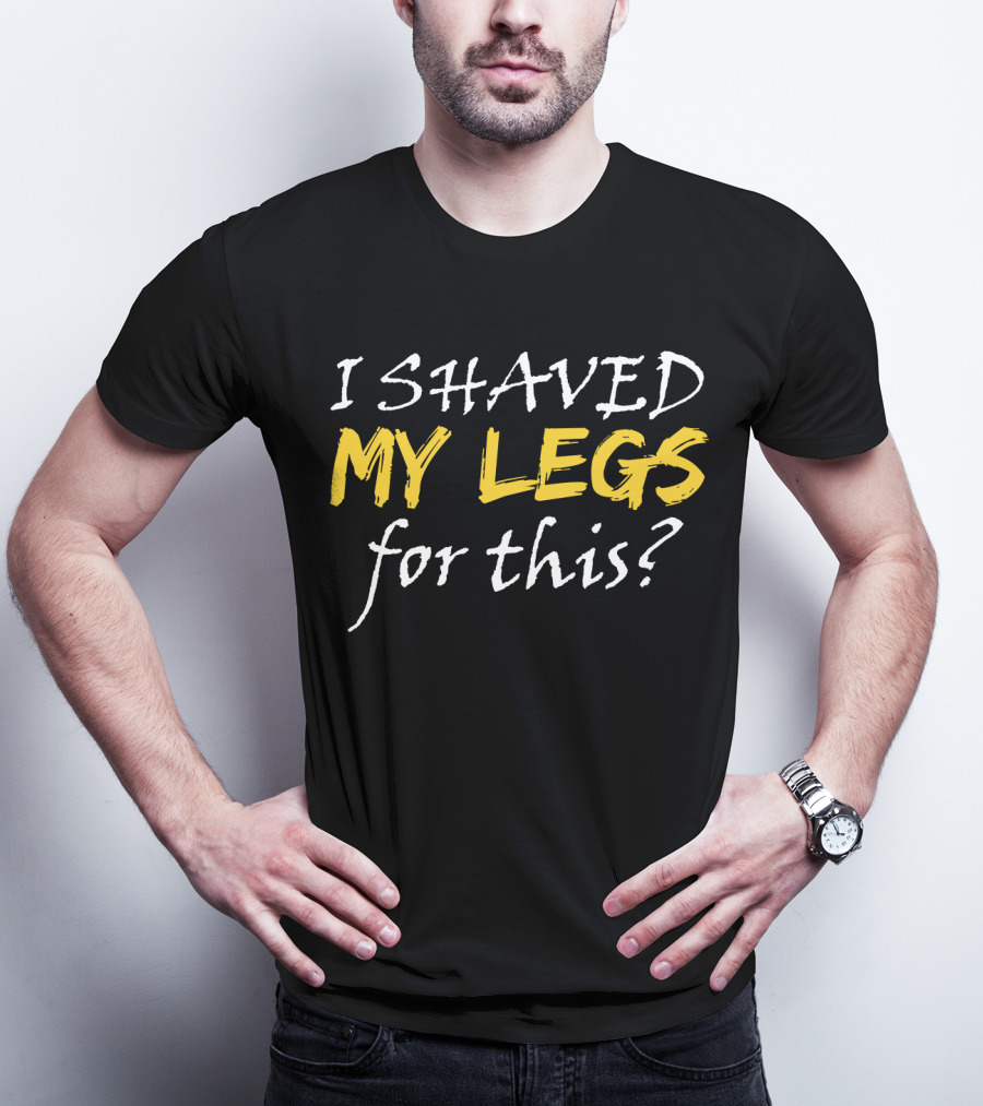 I Shaved My Legs For This? T-Shirt