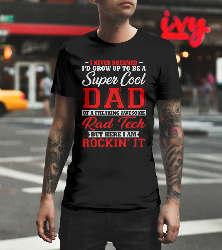 I Never Dreamed I'd Grow Up To Be A Super Cool Dad Of A Freaking Awesome Rad Tech But Here I Am Rockin' It T-Shirt