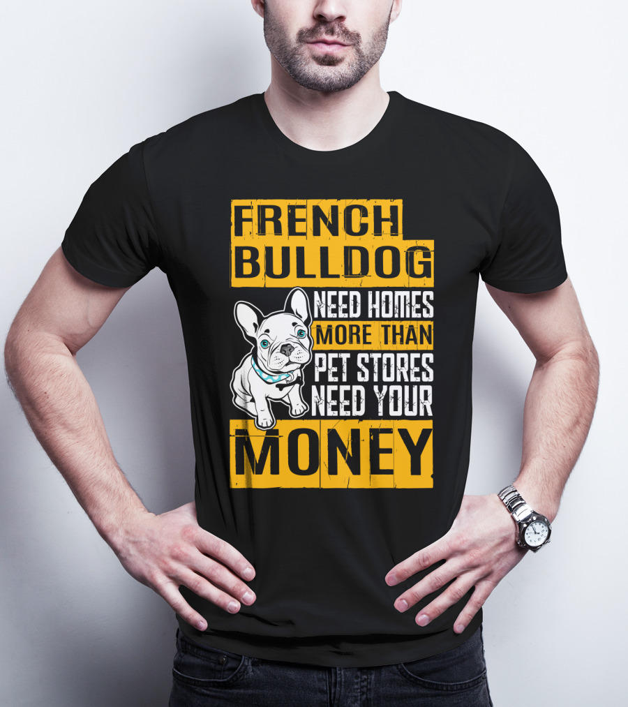 French Bulldog Need Homes More Than Pet Stores Need Your Money T-Shirt