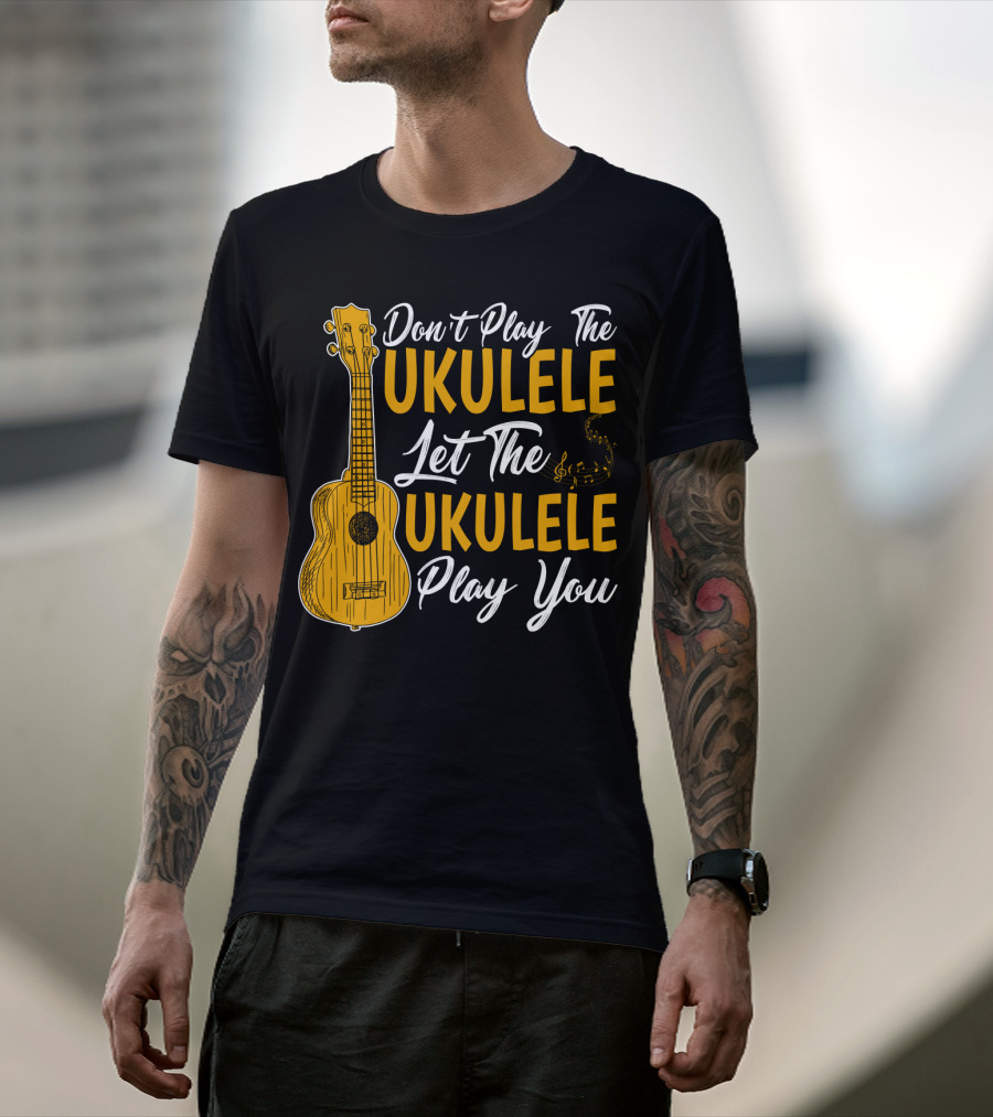 Don't Play The Ukulele Let The Ukulele Play You T-Shirt