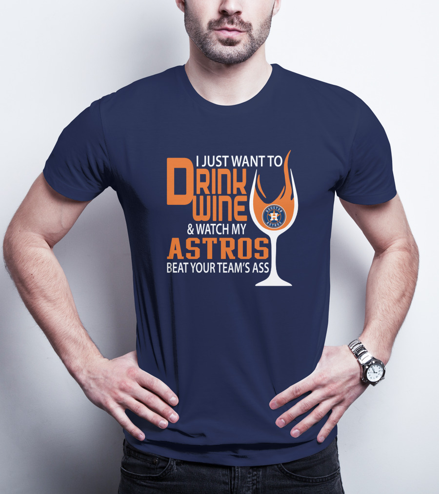 I Just Want To Drink Wine And Watch My Astros Beat Your Team’s Ass T-Shirt