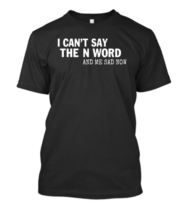 I Can't Say The N Word And Me Sad Now T-Shirt